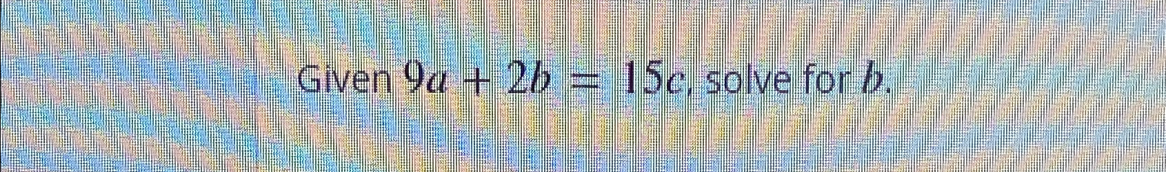 Solved Given 9a+2b=15c, ﻿solve for b | Chegg.com