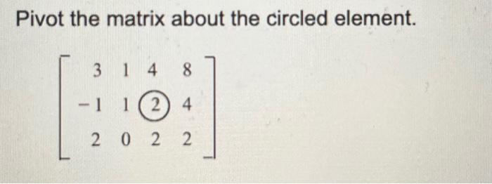 Solved Pivot the matrix about the circled element. | Chegg.com