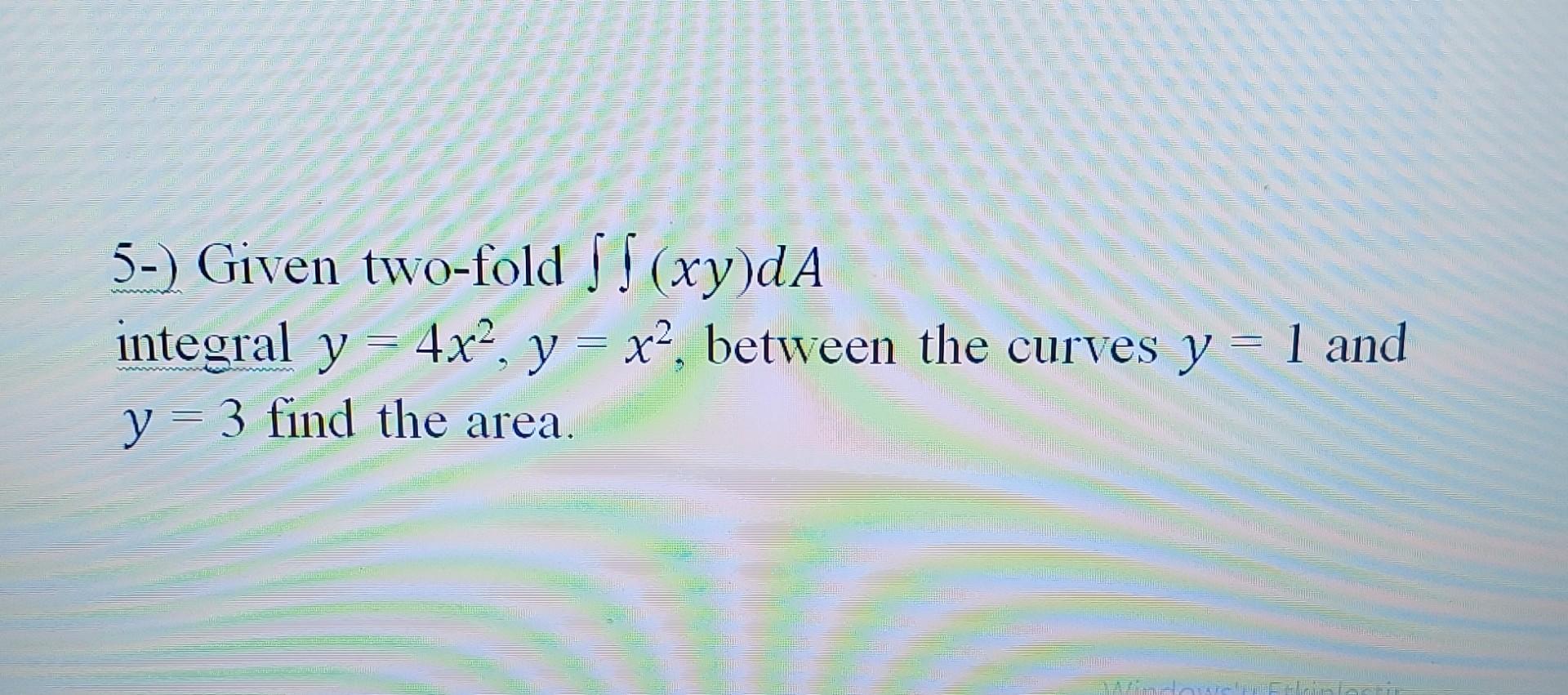 Solved 5-) Given two-fold ∬(xy)dA integral y=4x2,y=x2, | Chegg.com
