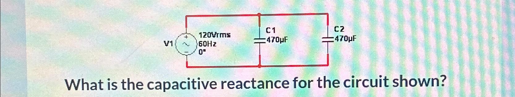 Solved What is the capacitive reactance for the circuit | Chegg.com