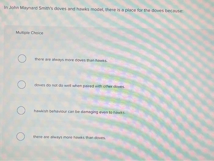 Solved In John Maynard Smith's doves and hawks model, there | Chegg.com