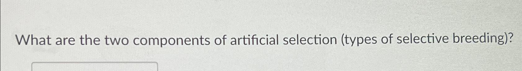 Solved What are the two components of artificial selection | Chegg.com