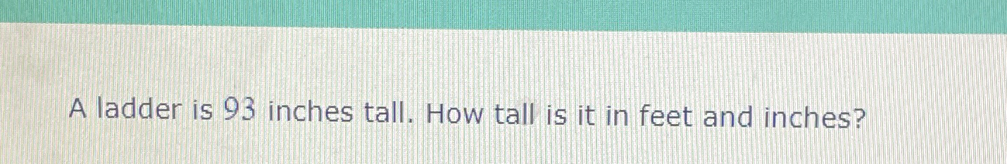Solved A ladder is 93 ﻿inches tall. How tall is it in feet | Chegg.com
