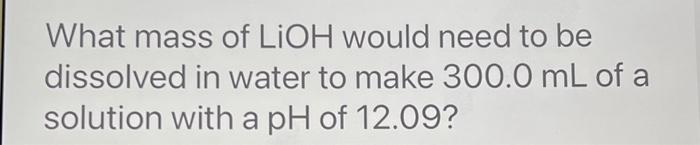 Solved What mass of LiOH would need to be dissolved in water | Chegg.com