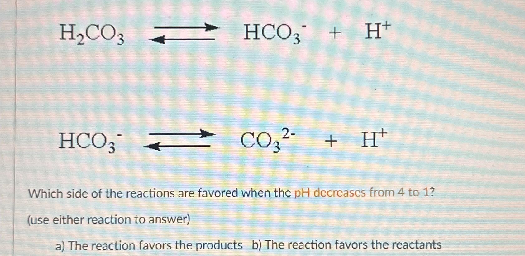 Solved H2CO3⇄HCO3-+H+HCO3-⇄CO32-+H+Which side of the | Chegg.com