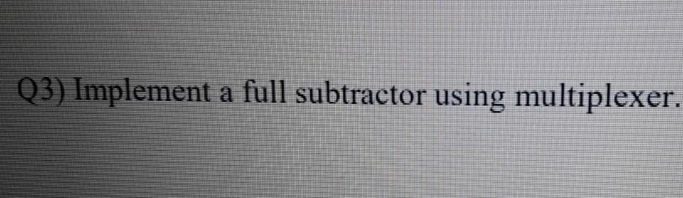 Solved Q3) Implement a full subtractor using multiplexer. | Chegg.com