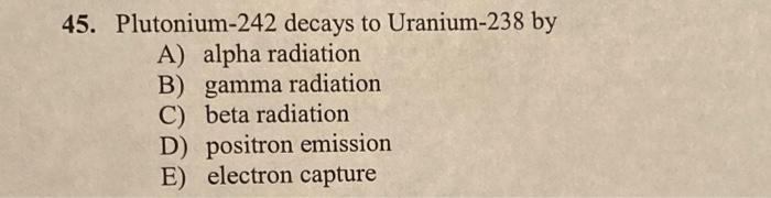 45. Plutonium- 242 decays to Uranium- 238 by A) alpha | Chegg.com