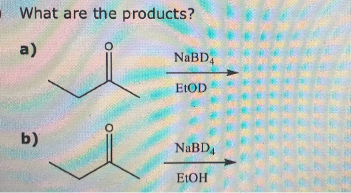 Solved What are the products? a) NaBD4 EtOD b) NaBD4 EtOH | Chegg.com