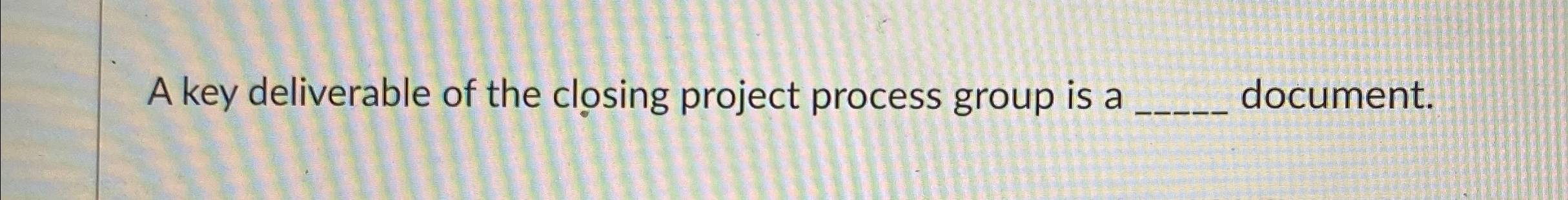 Solved A key deliverable of the closing project process | Chegg.com
