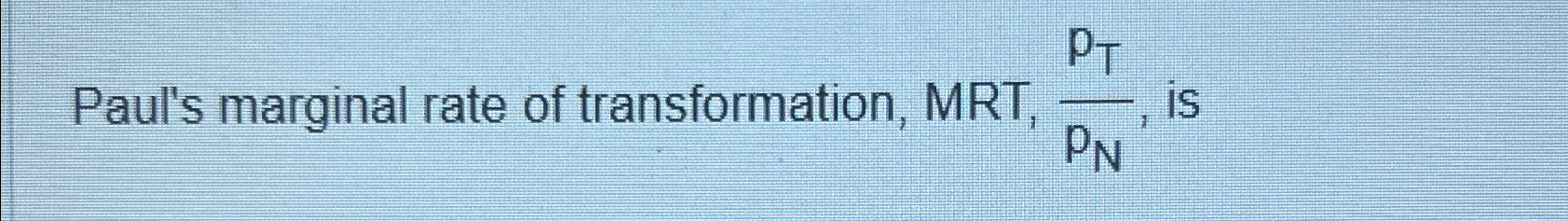 Solved Paul's marginal rate of transformation, MRT, pTpN, | Chegg.com
