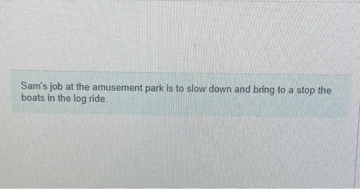 Solved Sam's job at the amusement park is to slow down and | Chegg.com