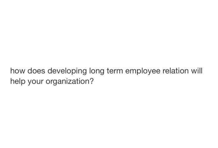 how does developing long term employee relation will | Chegg.com