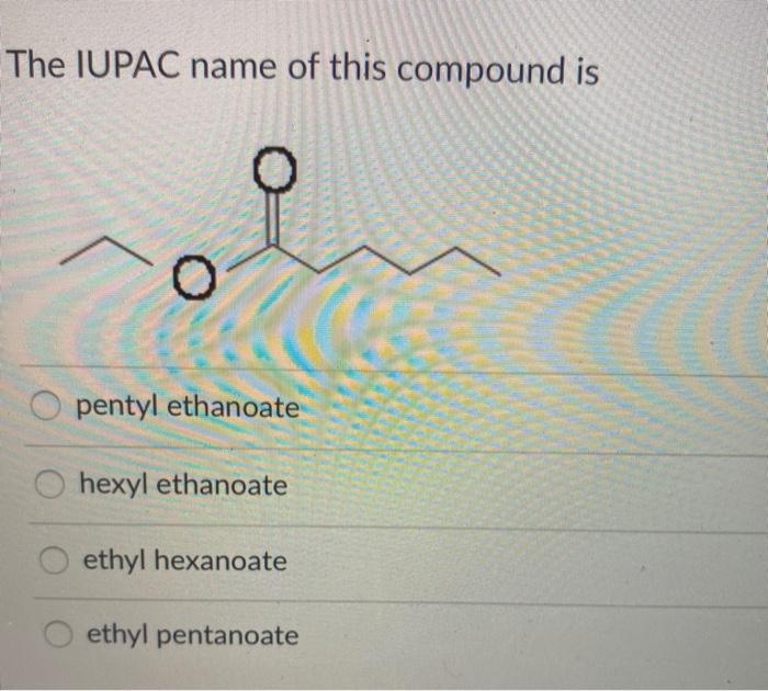 Solved The IUPAC name of this compound is pentyl ethanoate | Chegg.com