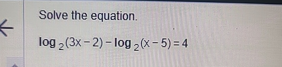 Solved Solve the equation.log2(3x-2)-log2(x-5)=4 | Chegg.com