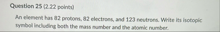 Solved Question 25 (2.22 ﻿points)An element has 82 ﻿protons, | Chegg.com