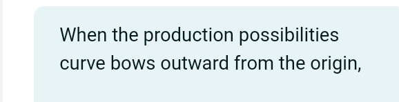 Solved When the production possibilities curve bows outward | Chegg.com