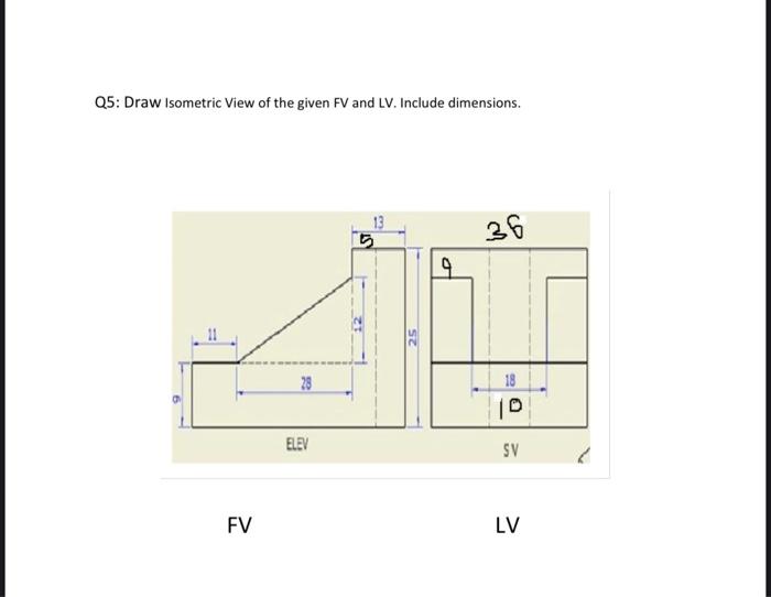 Solved Q5: Draw Isometric View of the given FV and LV. | Chegg.com