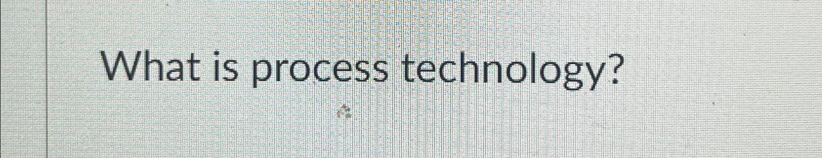 Solved What is process technology? | Chegg.com