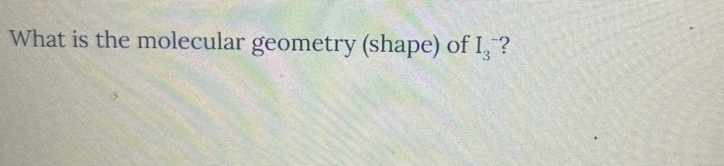 Solved What is the molecular geometry (shape) ﻿of I3-? | Chegg.com