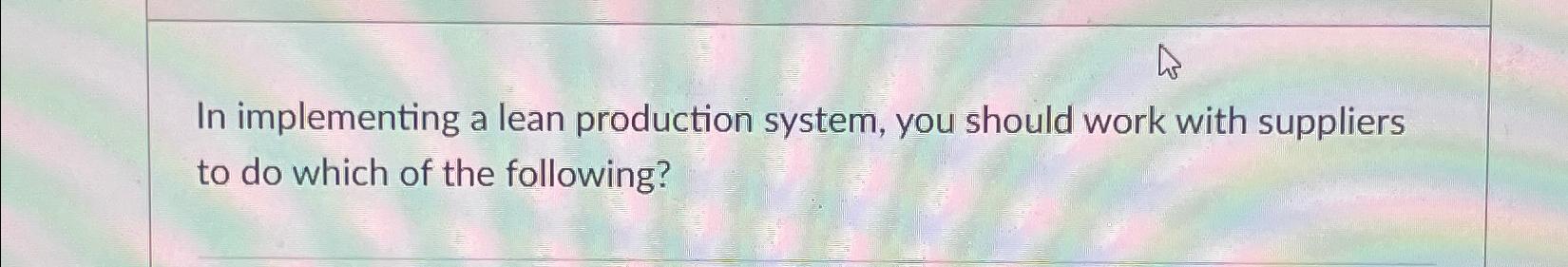 Solved In implementing a lean production system, you should | Chegg.com