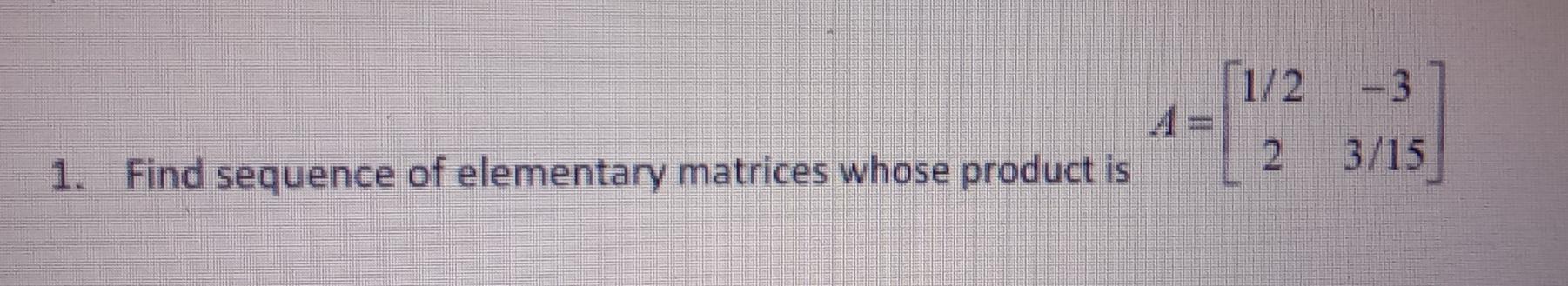 Solved 1/2 -3 3/15 1. Find sequence of elementary matrices | Chegg.com
