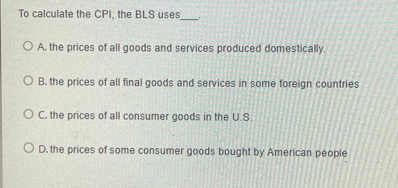 Solved To calculate the CPI, the BLS usesA. ﻿the prices of | Chegg.com