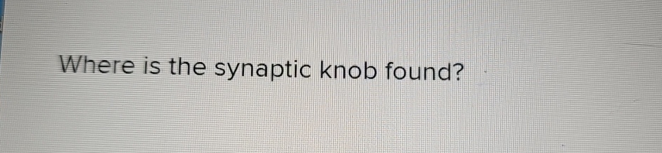 Solved Where is the synaptic knob found? | Chegg.com