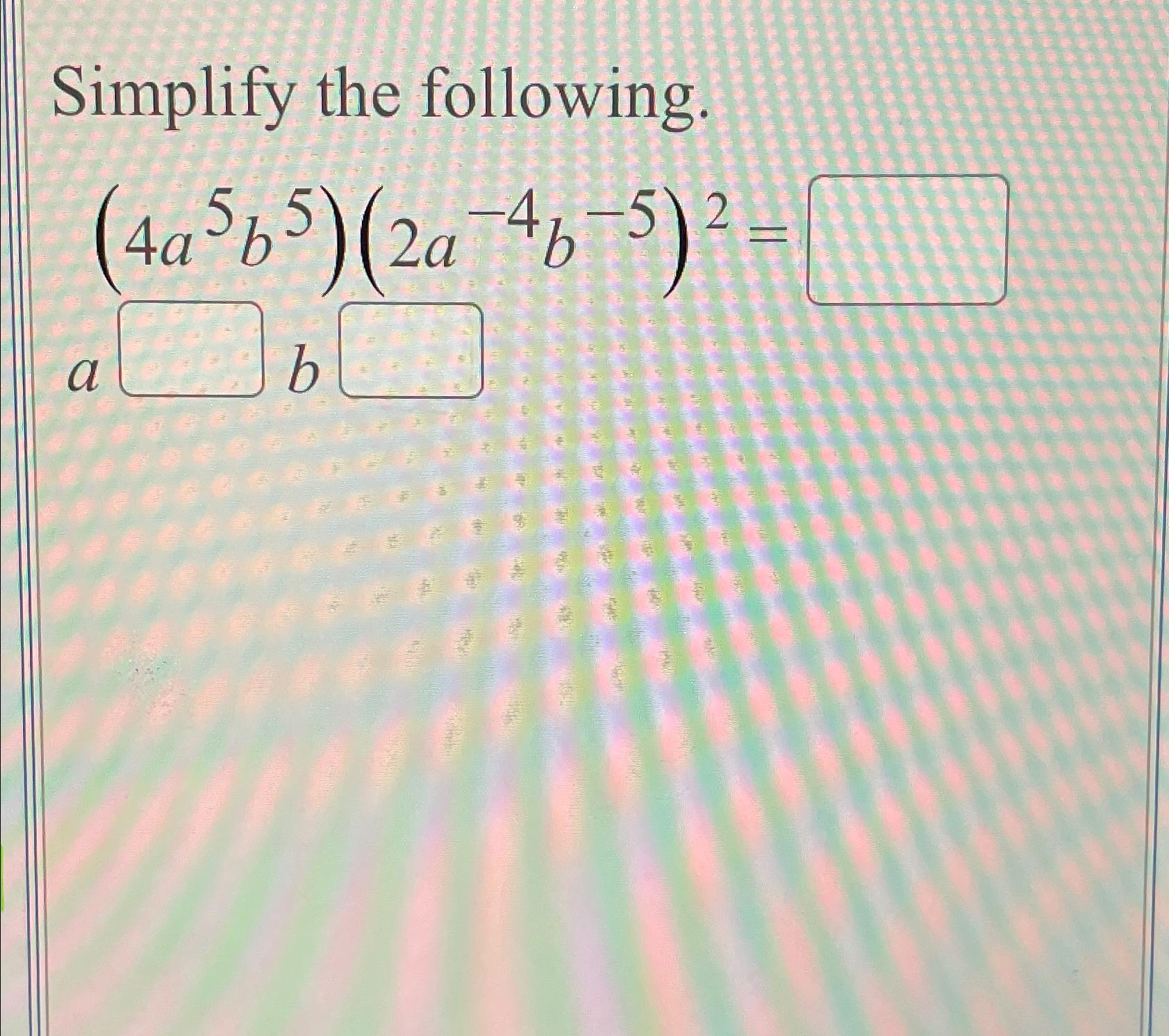 Solved Simplify the following.(4a5b5)(2a-4b-5)2=b,b | Chegg.com