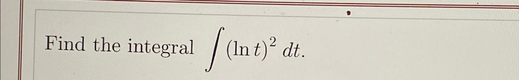Solved Find the integral ∫﻿﻿(lnt)2dt. | Chegg.com