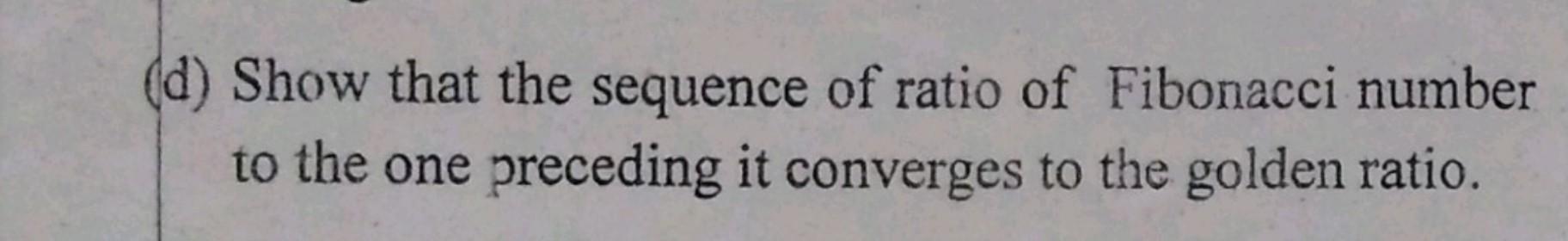 Solved d) Show that the sequence of ratio of Fibonacci | Chegg.com