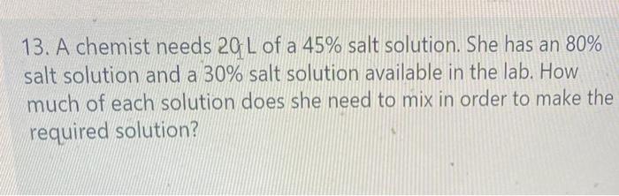 Solved 13. A chemist needs 20 L of a 45% salt solution. She | Chegg.com