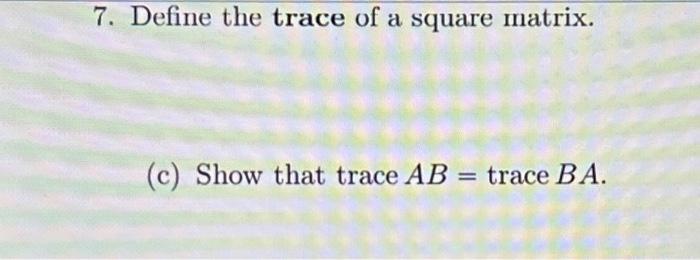 Solved 7. Define the trace of a square matrix. (c) Show that | Chegg.com