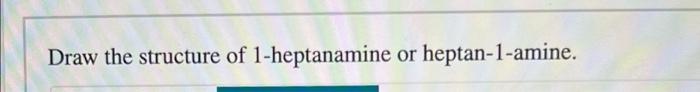 Solved Draw the structure of 1-heptanamine or | Chegg.com