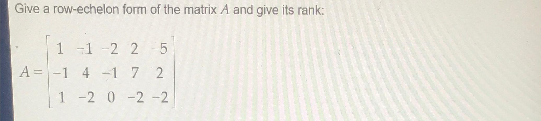 Solved Give a row-echelon form of the matrix A and give its | Chegg.com