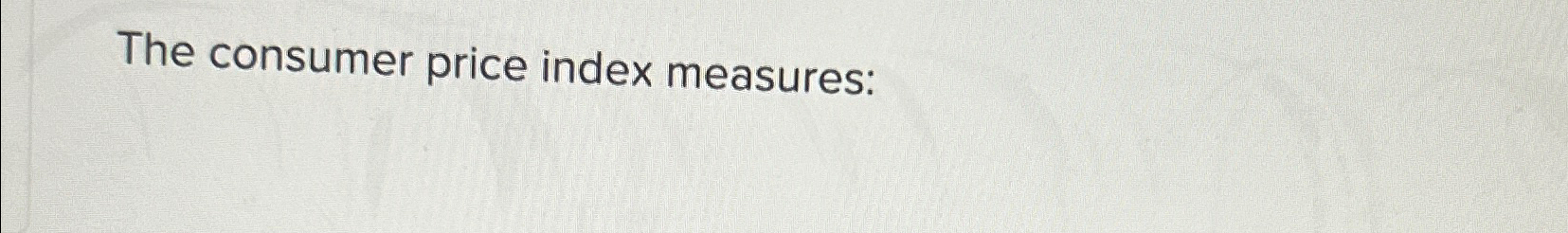 Solved The consumer price index measures: | Chegg.com
