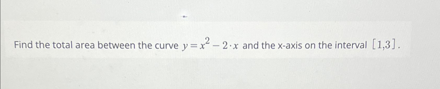 Solved Find the total area between the curve y=x2-2*x ﻿and | Chegg.com