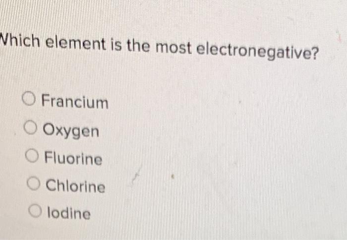 Solved Which element is the most electronegative? O Francium | Chegg.com