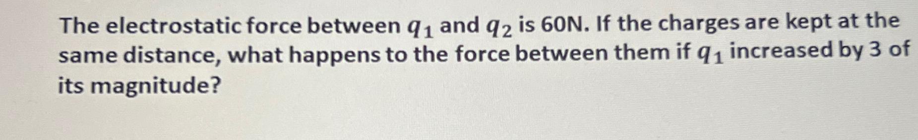 Solved The electrostatic force between q1 ﻿and q2 ﻿is 60N. | Chegg.com