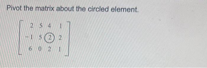 Solved Pivot the matrix about the circled element. | Chegg.com