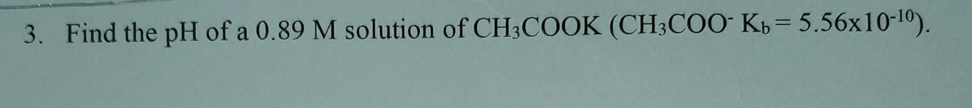 Solved 3. Find the pH of a 0.89 M solution of CH3COOK | Chegg.com