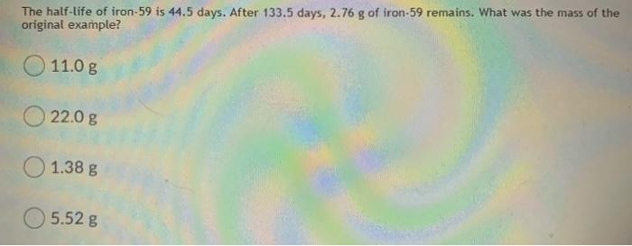 Solved The half-life of iron-59 is 44.5 days. After 133.5 | Chegg.com