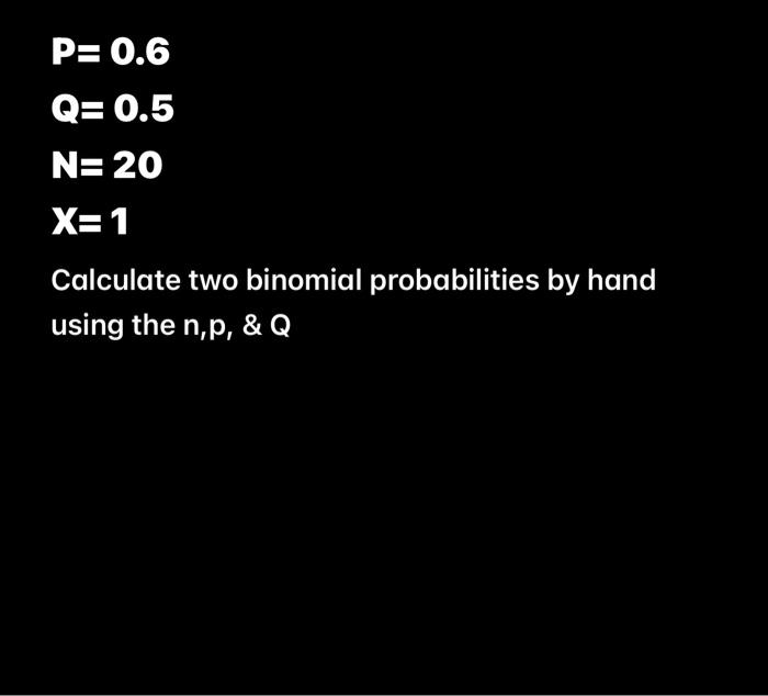 Solved P=0.6Q=0.5N=20X=1 Calculate two binomial | Chegg.com