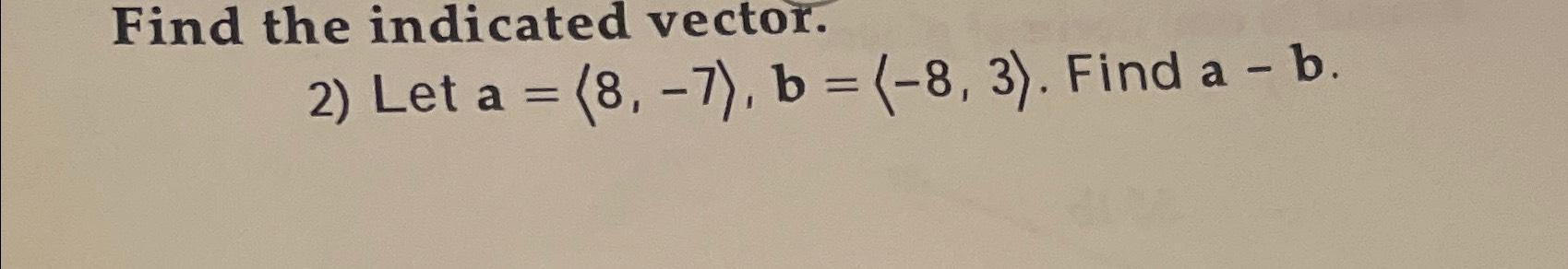 Solved Find the indicated vector.Let a=(:8,-7:),b=(:-8,3:). | Chegg.com