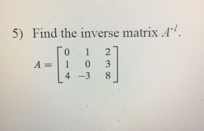 Solved 5) Find the inverse matrix A-?. 1 A= 0 0 4 -3 1 2 3 8 | Chegg.com