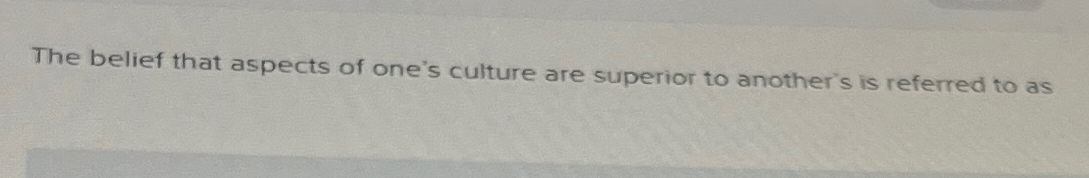 Solved The belief that aspects of one's culture are superior | Chegg.com