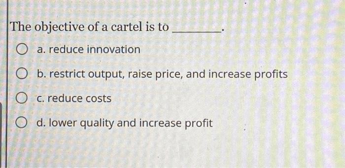 Solved The objective of a cartel is to a. reduce innovation | Chegg.com