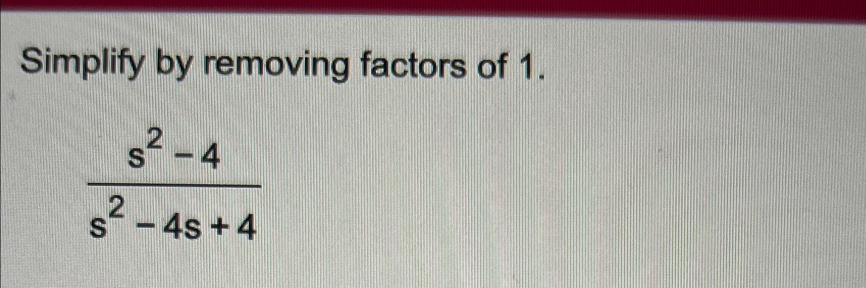 Solved Simplify by removing factors of 1 .s2-4s2-4s+4 | Chegg.com