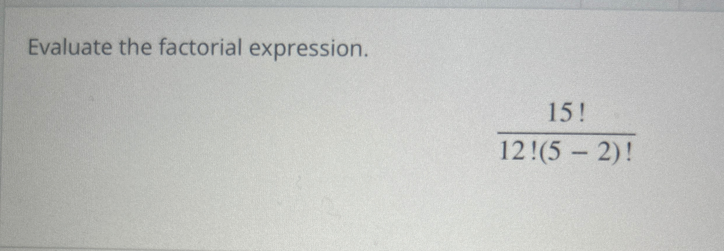 Solved Evaluate the factorial expression.15!12!(5-2)! | Chegg.com