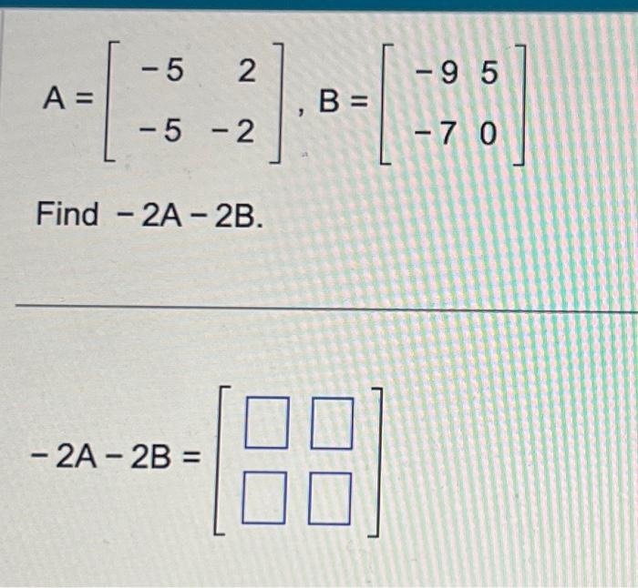 Solved A=[−5−52−2],B=[−9−750] Find −2A−2B. −2A−2B=[ | Chegg.com