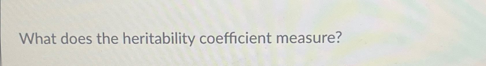 Solved What does the heritability coefficient measure? | Chegg.com